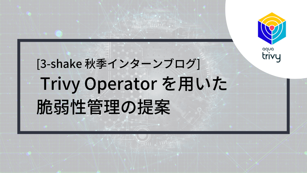 [3-shake 秋季インターンブログ] Trivy Operator を用いた脆弱性管理の提案 | sreake.com | 株式会社スリーシェイク